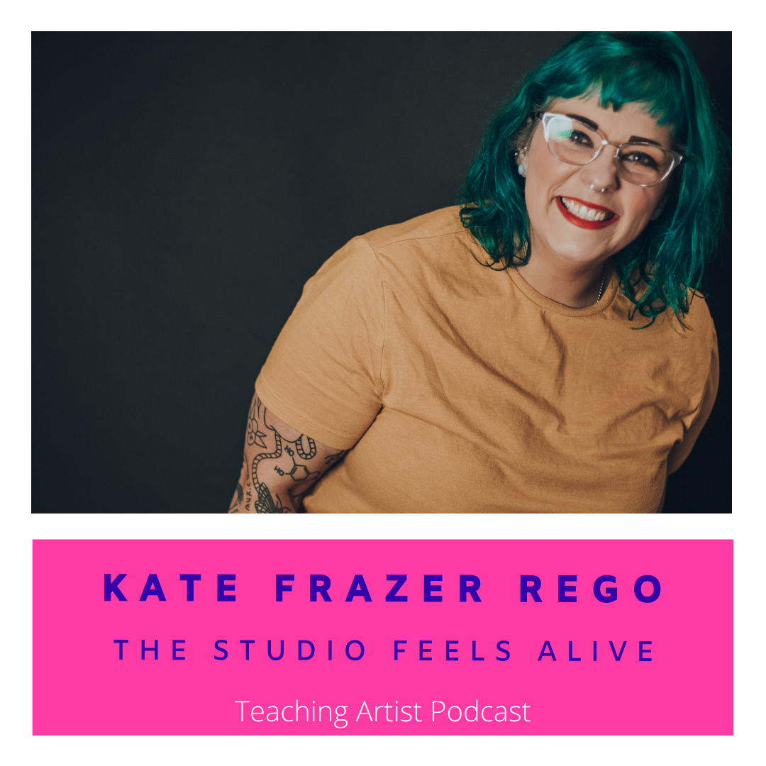 Episode 43: Kate Frazer Rego: The Studio Feels Alive - Teaching Artist ...